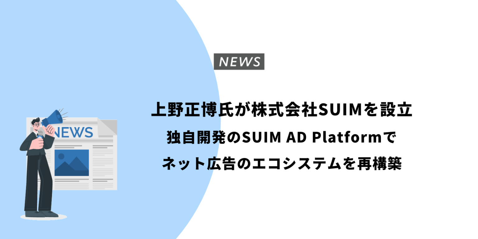 上野正博氏が株式会社SUIMを設立：独自開発のSUIM AD Platformで ネット広告のエコシステムを再構築 - 運用型広告 Unyoo.jp